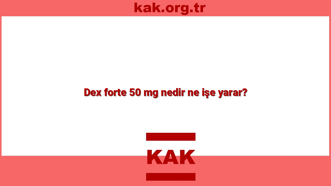 Dex forte 50 mg nedir ne işe yarar? - KAK.org.tr