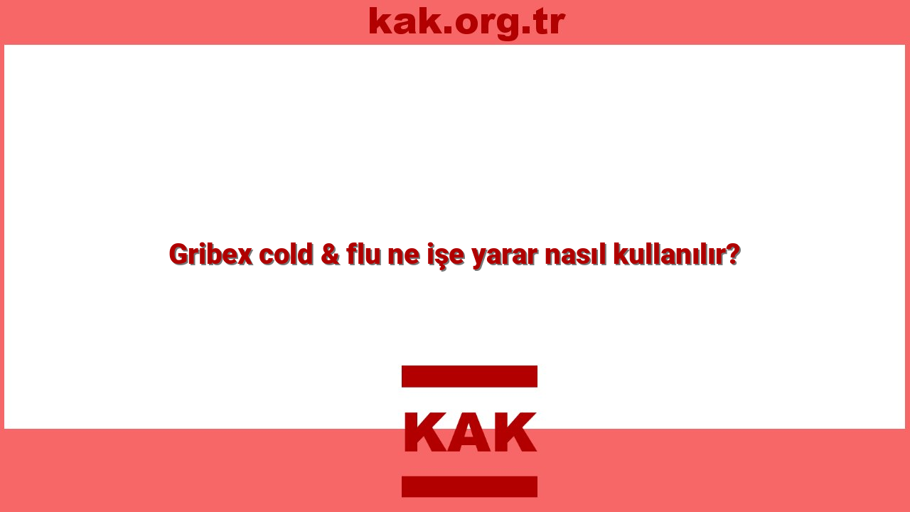 Gribex cold & flu ne işe yarar nasıl kullanılır? - KAK.org.tr